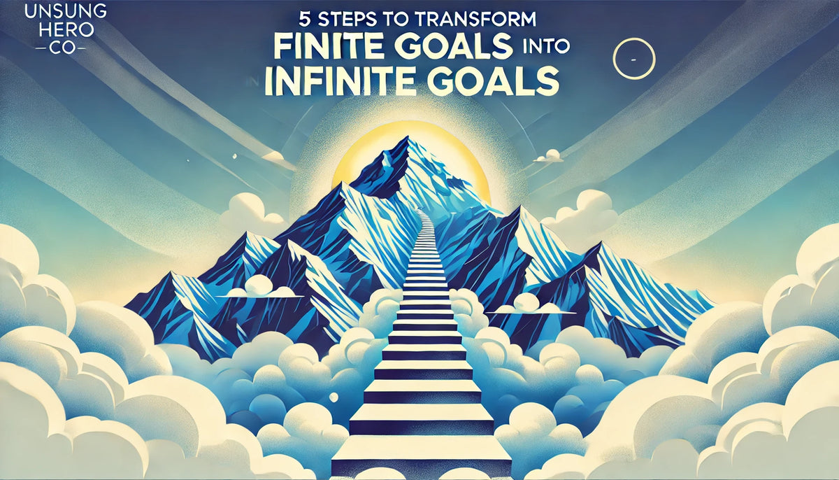 5 Steps to Transform Finite Goals into Infinite Goals Unsung Hero Co.